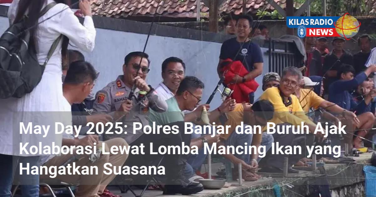 May Day 2025: Polres Banjar dan Buruh Ajak Kolaborasi Lewat Lomba Mancing Ikan yang Hangatkan ...