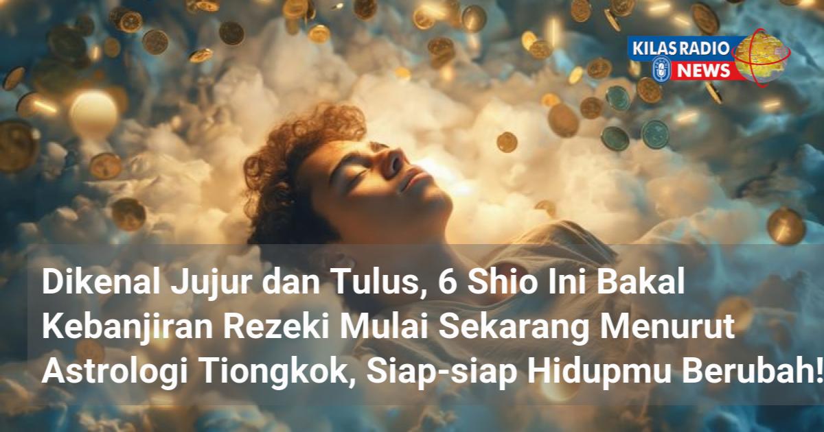 Dikenal Jujur dan Tulus, 6 Shio Ini Bakal Kebanjiran Rezeki Mulai Sekarang Menurut Astrologi ...